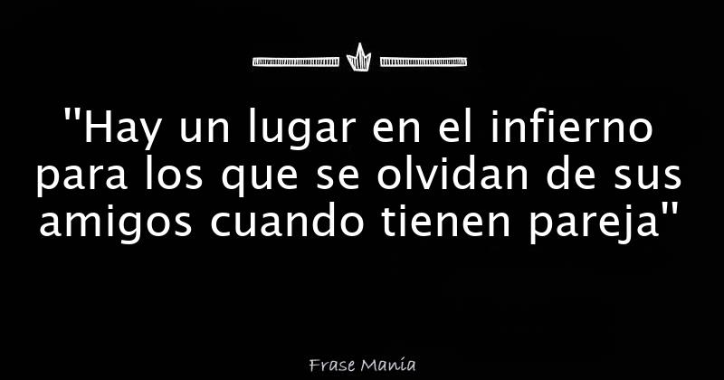 ''Hay un lugar en el infierno para los que se olvidan de sus amigos cuando tienen pareja''
