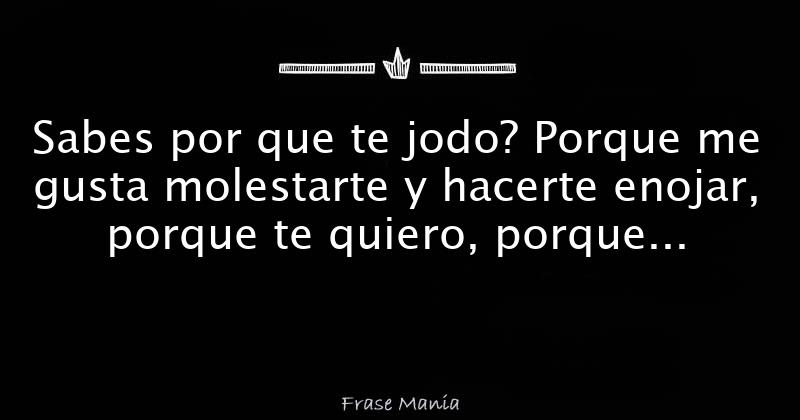 Sabes por que te jodo? Porque me gusta molestarte y hacerte enojar, porque te quiero, porque me ...