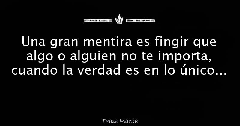 Una gran mentira es fingir que algo o alguien no te importa, cuando la verdad es en lo único en ...