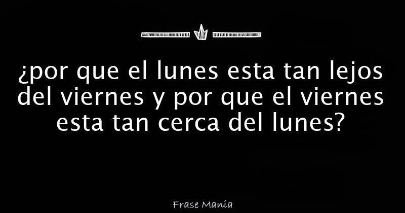¿por que el lunes esta tan lejos del viernes y por que el viernes esta ...