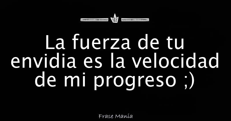 La fuerza de tu envidia es la velocidad de mi progreso ;)
