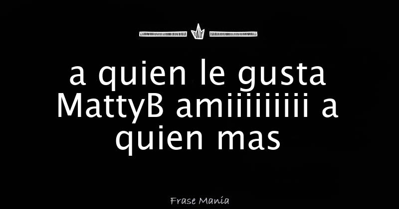 a quien le gusta MattyB amiiiiiiiii a quien mas