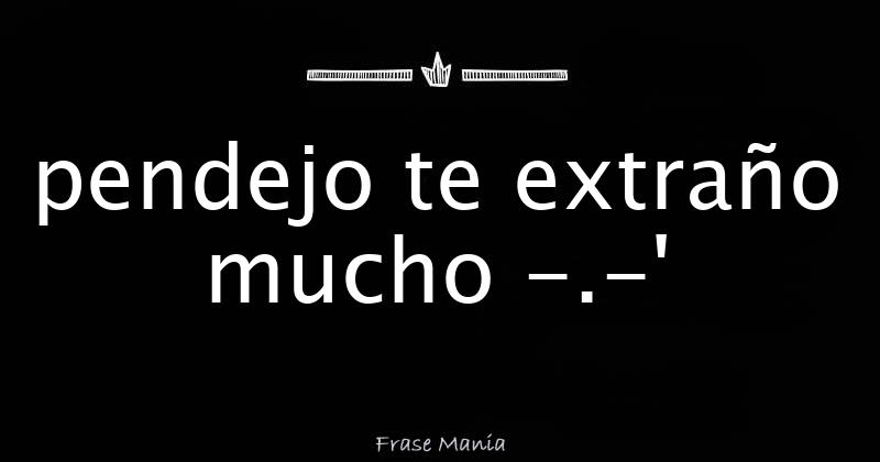 pendejo te extraño mucho