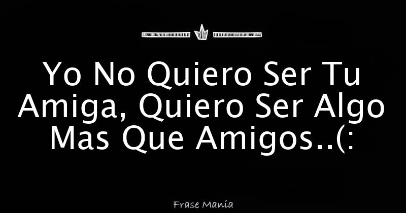 Yo No Quiero Ser Tu Amiga, Quiero Ser Algo Mas Que Amigos..(:
