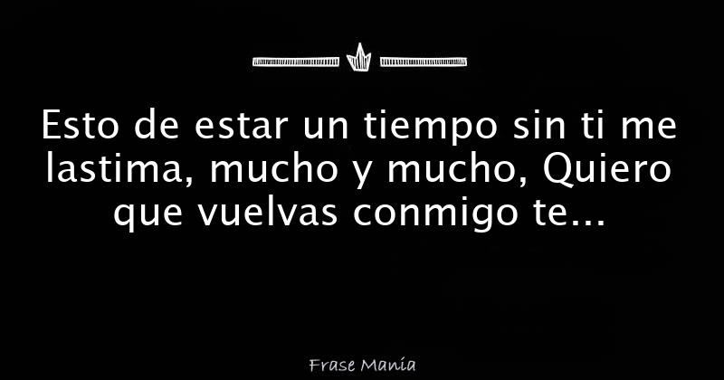 Esto de estar un tiempo sin ti me lastima, mucho y mucho, Quiero que ...