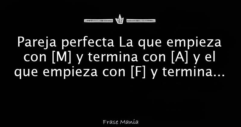 Pareja perfecta La que empieza con [M] y termina con [A] y el que ...