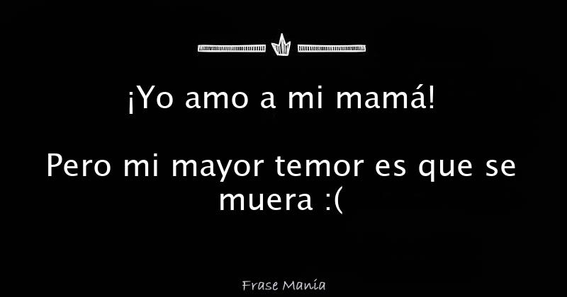 ¡Yo amo a mi mamá! Pero mi mayor temor es que se muera