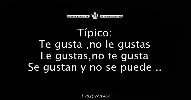 Típico: Te gusta ,no le gustas Le gustas,no te gusta Se gustan y no se ...