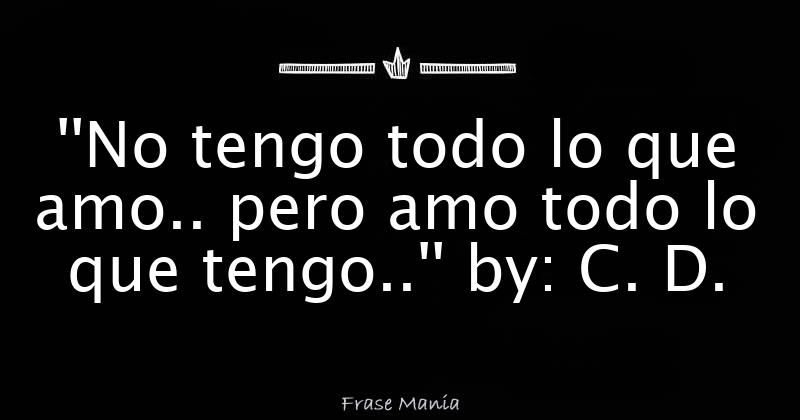 ''No tengo todo lo que amo.. pero amo todo lo que tengo..'' by: C. D.