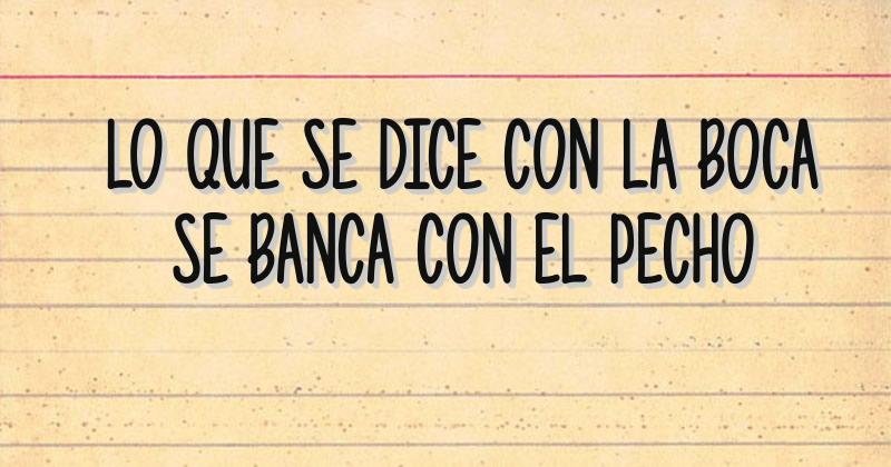 LO QUE SE DICE CON LA BOCA SE BANCA CON EL PECHO