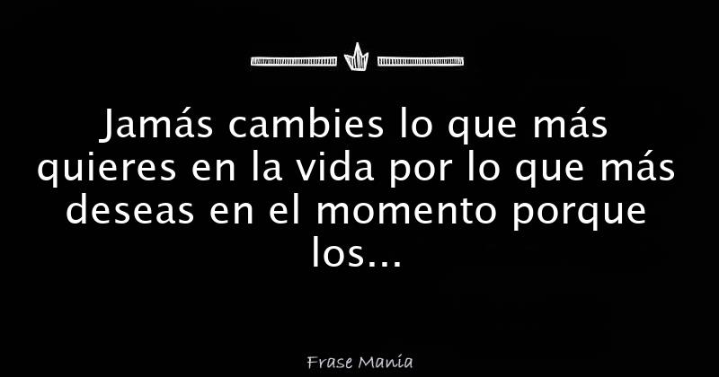 Jamás cambies lo que más quieres en la vida por lo que más deseas en el momento porque los ...