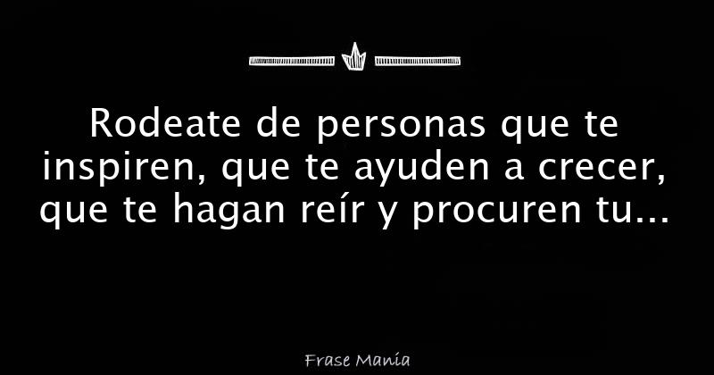 Rodeate de personas que te inspiren, que te ayuden a crecer, que te hagan reír y procuren tu ...