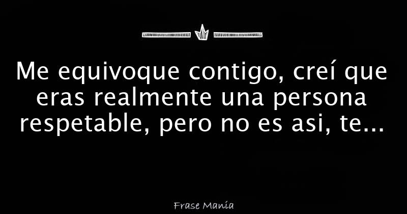 Me equivoque contigo, creí que eras realmente una persona respetable ...