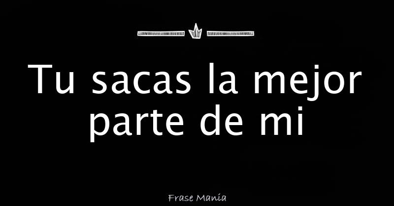 Tu sacas la mejor parte de mi
