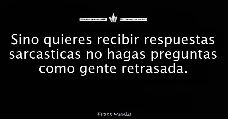 Sino quieres recibir respuestas sarcasticas no hagas preguntas como ...