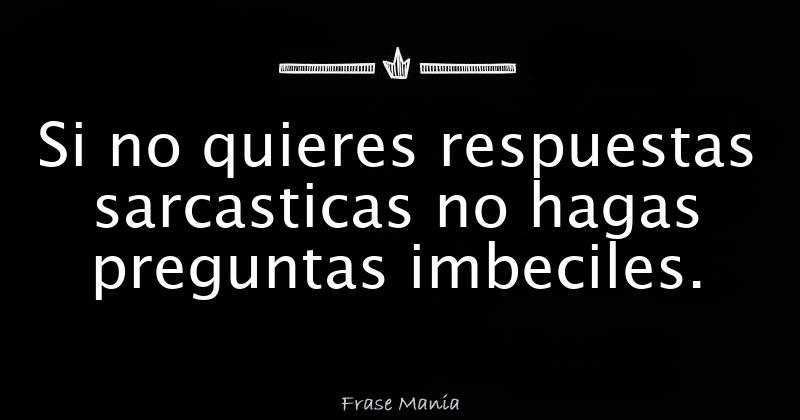 Si no quieres respuestas sarcasticas no hagas preguntas imbeciles.