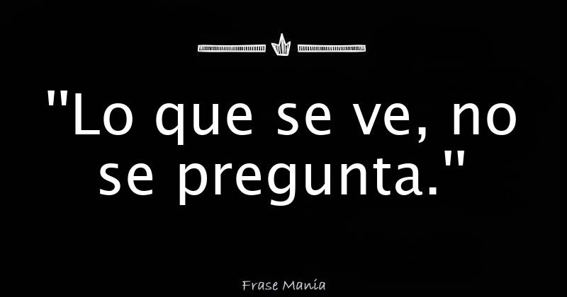 ''Lo que se ve, no se pregunta.''