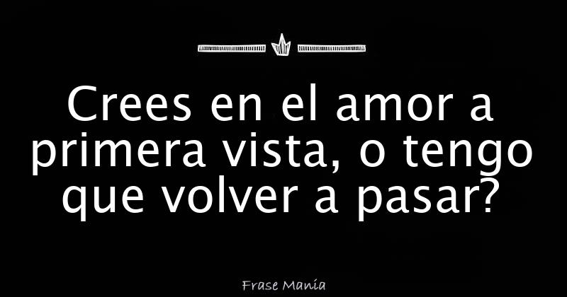 Crees en el amor a primera vista, o tengo que volver a pasar?