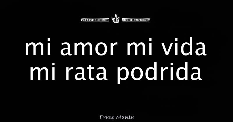 mi amor mi vida mi rata podrida
