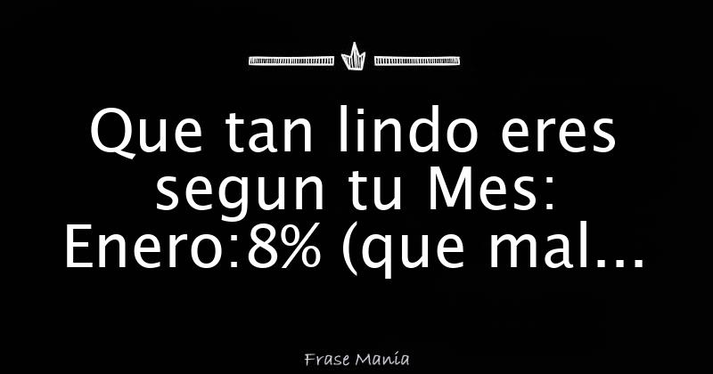 Que tan lindo eres segun tu Mes: Enero:8% (que mal :s)-Febrero:100% ...