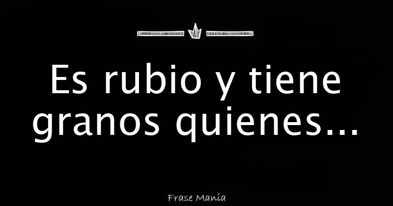 Es rubio y tiene granos quienes ...