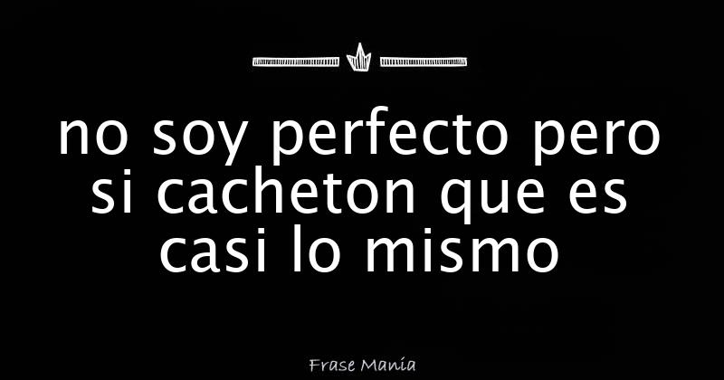 no soy perfecto pero si cacheton que es casi lo mismo