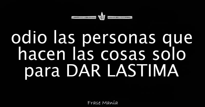 odio las personas que hacen las cosas solo para DAR LASTIMA