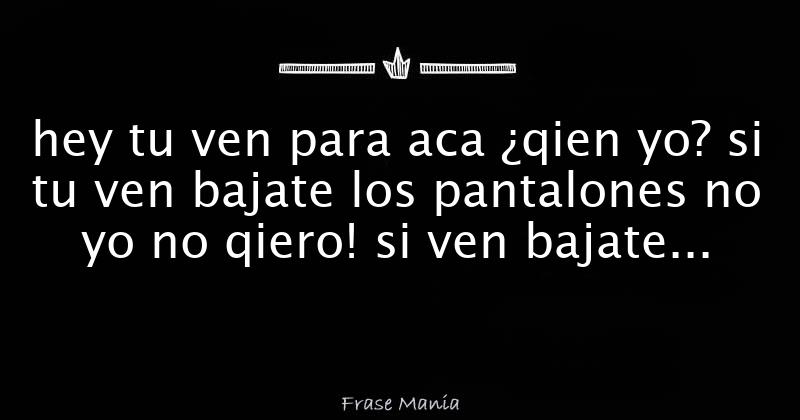 hey tu ven para aca ¿qien yo? si tu ven bajate los pantalones no yo no ...