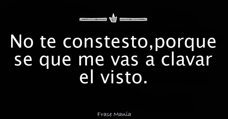 No te constesto,porque se que me vas a clavar el visto.