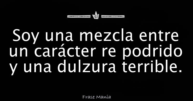 Soy una mezcla entre un carácter re podrido y una dulzura terrible.