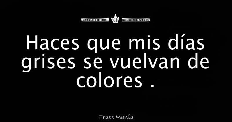 Haces que mis días grises se vuelvan de colores