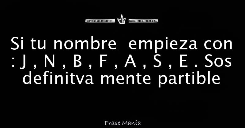 Si tu nombre empieza con : J , N , B , F , A , S , E . Sos definitva ...