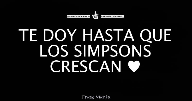 TE DOY HASTA QUE LOS SIMPSONS CRESCAN ♥