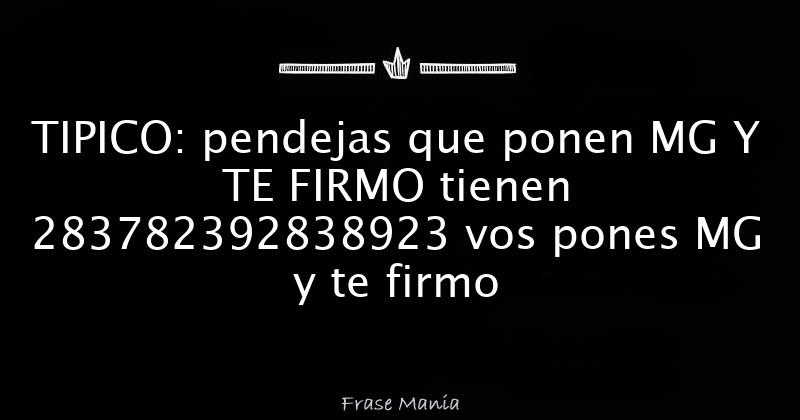 TIPICO: pendejas que ponen MG Y TE FIRMO tienen 283782392838923 vos ...