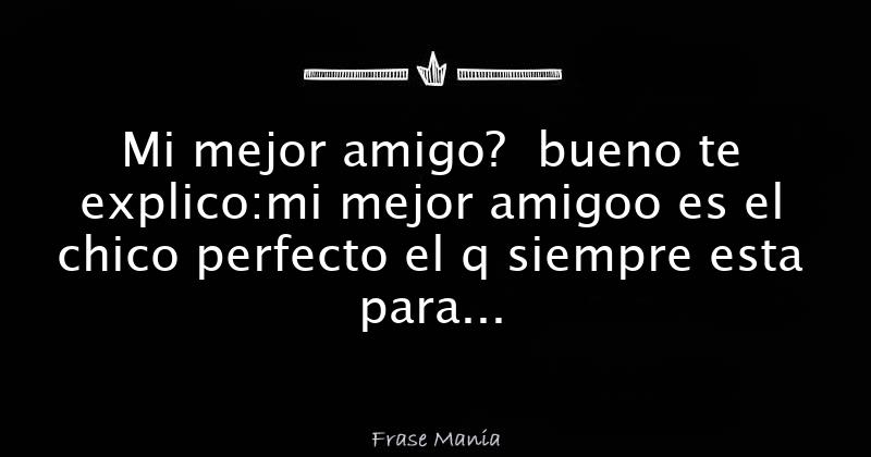 Mi mejor amigo? bueno te explico:mi mejor amigoo es el chico perfecto ...