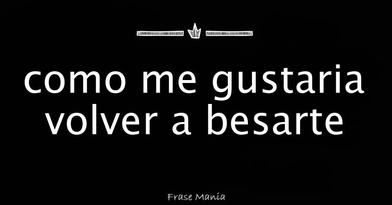 como me gustaria volver a besarte