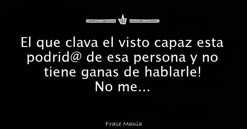 El que clava el visto capaz esta podrid@ de esa persona y no tiene ...