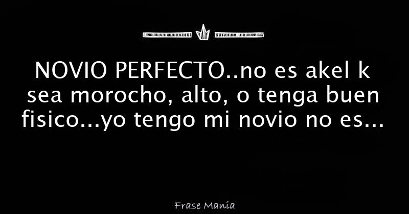 NOVIO PERFECTO..no es akel k sea morocho, alto, o tenga buen fisico ...