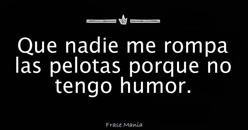 Que nadie me rompa las pelotas porque no tengo humor.