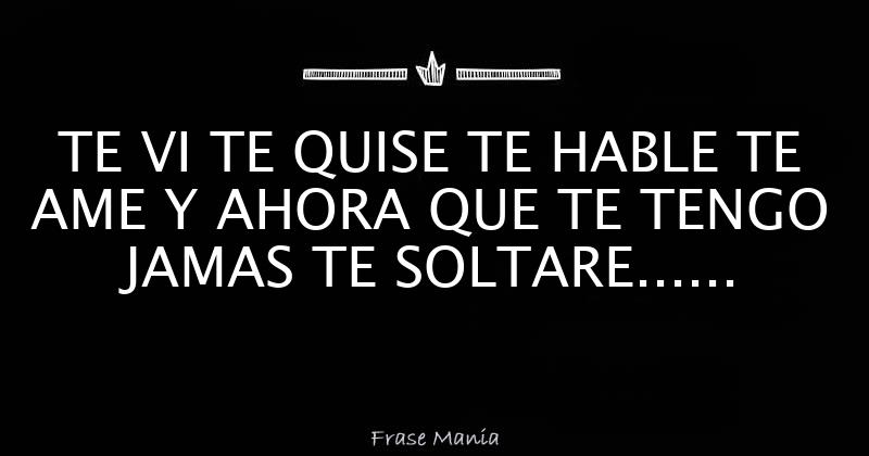 TE VI TE QUISE TE HABLE TE AME Y AHORA QUE TE TENGO JAMAS TE SOLTARE......