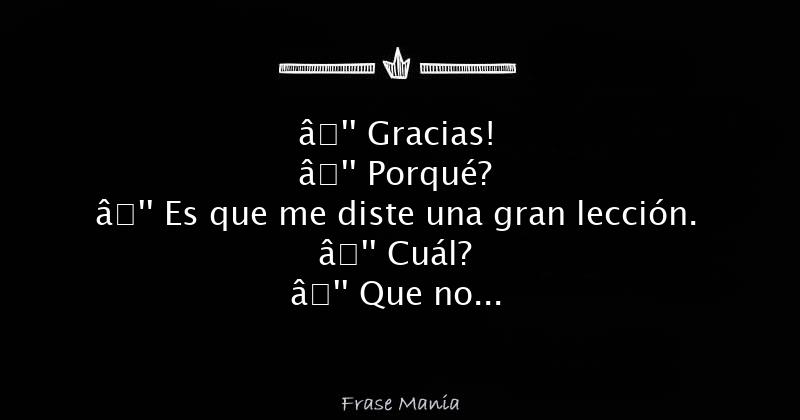 Gracias! — Porqué? — Es que me diste una gran lección. — Cuál? — Que no ...