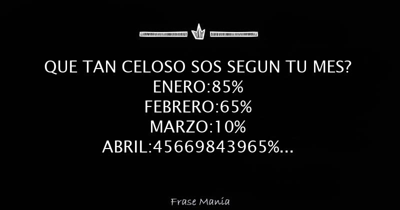 QUE TAN CELOSO SOS SEGUN TU MES? ENERO:85% FEBRERO:65% MARZO:10% ABRIL ...