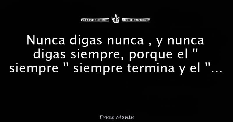 Nunca digas nunca , y nunca digas siempre, porque el '' siempre '' siempre termina y el '' nunca ...