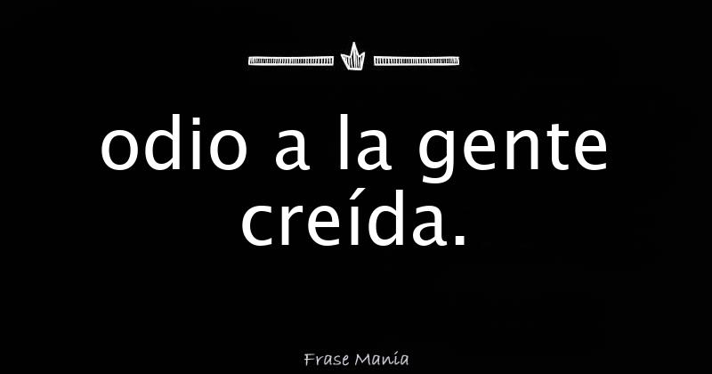 odio a la gente creída.