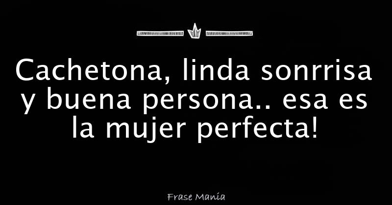 Cachetona, linda sonrrisa y buena persona.. esa es la mujer perfecta!