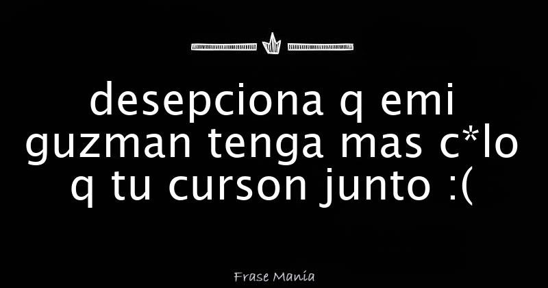 desepciona q emi guzman tenga mas c*lo q tu curson junto