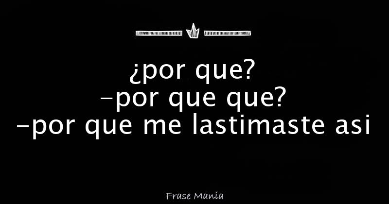 ¿por que? -por que que? -por que me lastimaste asi