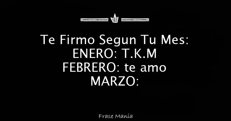 Te Firmo Segun Tu Mes: ENERO: T.K.M FEBRERO: te amo MARZO: