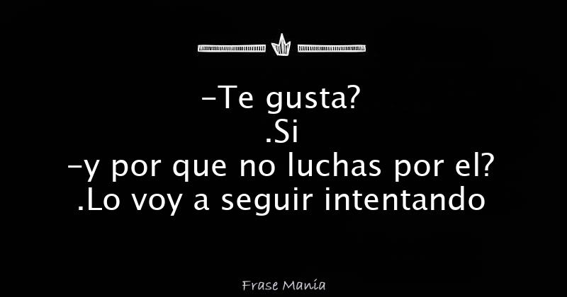 -Te gusta? .Si -y por que no luchas por el? .Lo voy a seguir intentando