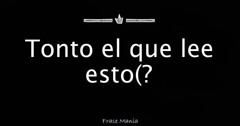Tonto el que lee esto(?